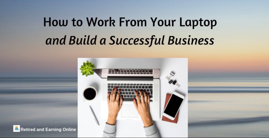 How to Work From Your Laptop and Build a Successful Business - Retired ...